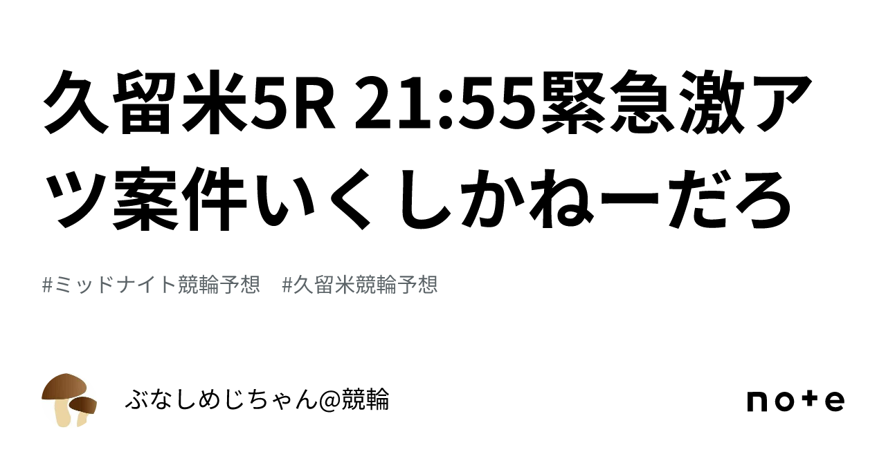 久留米5R 21:55🔥🆘緊急激アツ案件いくしかねーだろ🆘🔥｜ぶなしめじちゃん@競輪