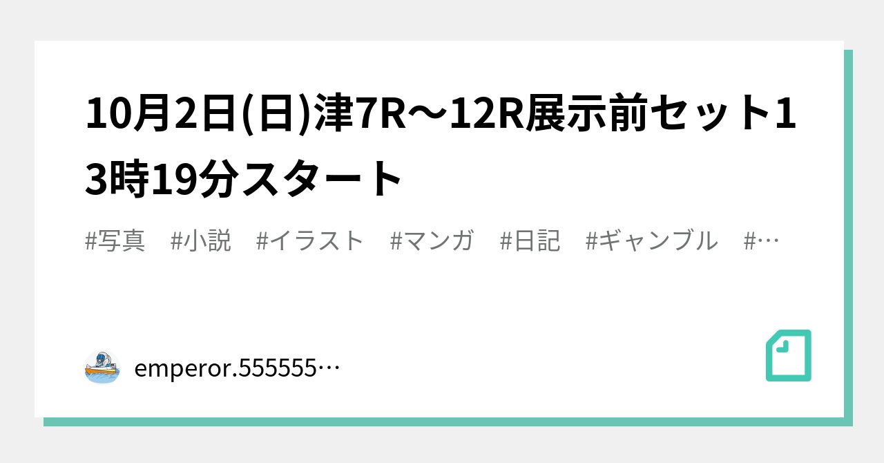 10月2日(日)🔥津7R〜12R展示前セット🔥13時19分スタート🔥｜emperor.555555💥競艇予想師💥｜note