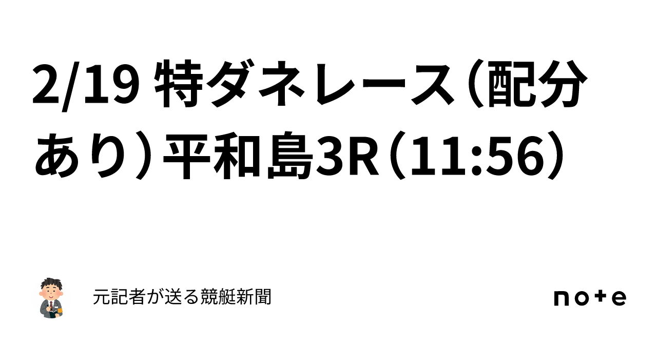 2/19 特ダネレース（配分あり）平和島3R（11:56）｜元記者が送る競艇新聞