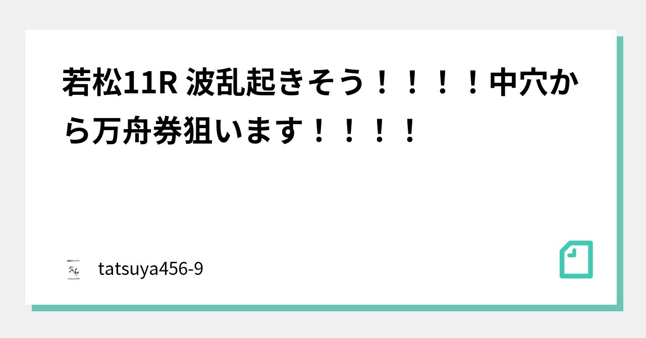 若松11R 波乱起きそう！！！！中穴から万舟券狙います！！！！｜tatsuya456-9｜note