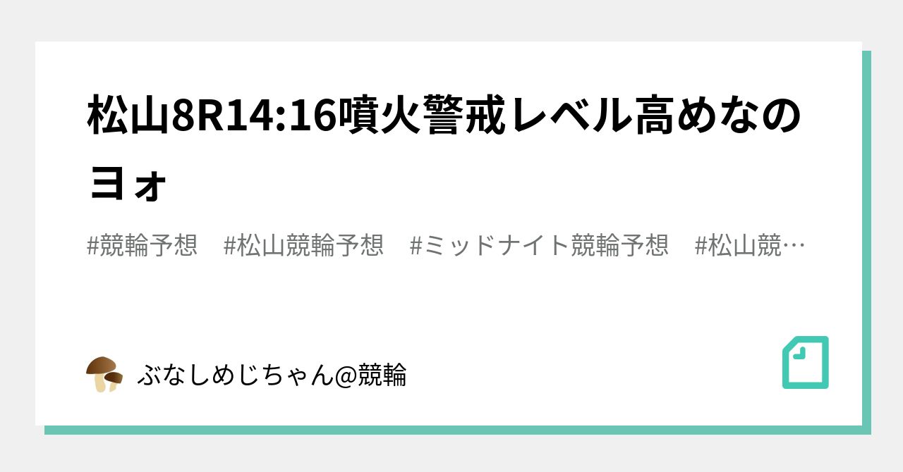 松山8R14:16🔥🌋噴火警戒レベル高めなのヨォ🌋🔥｜ぶなしめじちゃん@競輪