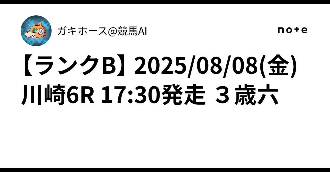 【ランクB】 2025/08/08(金) 川崎6R 17:30発走 3歳六 ｜ガキホース@競馬AI