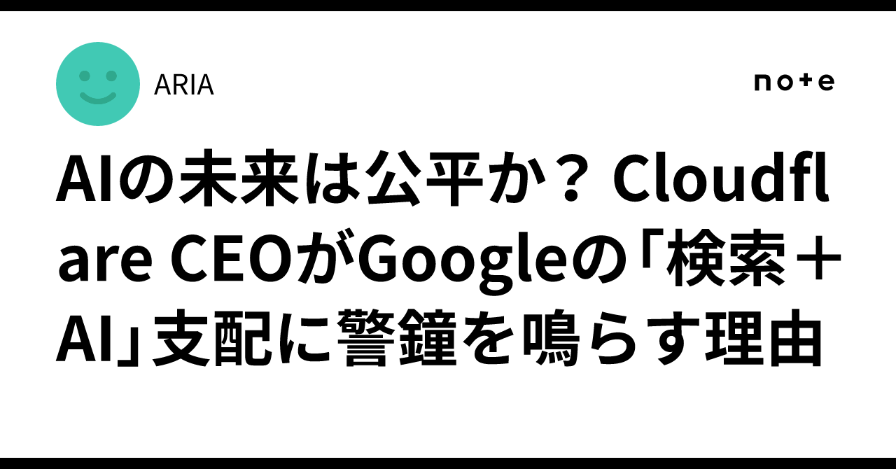 AIの未来は公平か？ Cloudflare CEOがGoogleの「検索＋AI」支配に警鐘を鳴らす理由｜ARIA