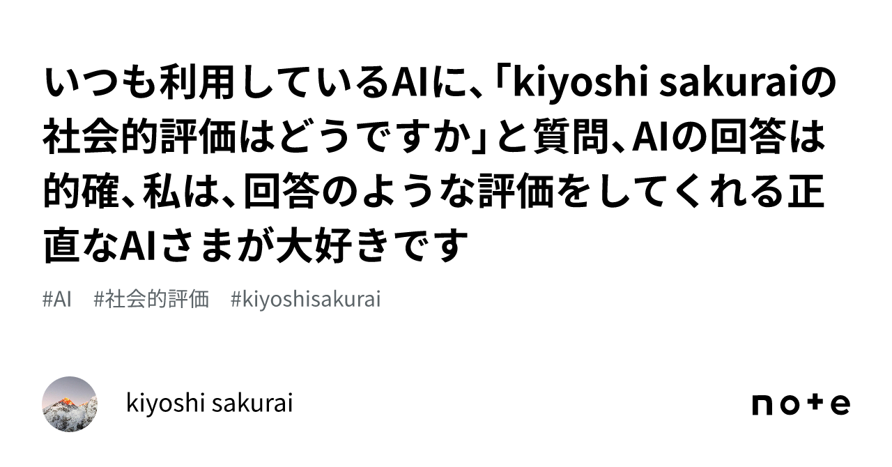 いつも利用しているAIに、「kiyoshi sakuraiの社会的評価はどうですか」と質問、AIの回答は的確、私は、回答のような評価をしてくれる正直なAIさまが大好きです｜kiyoshi ...