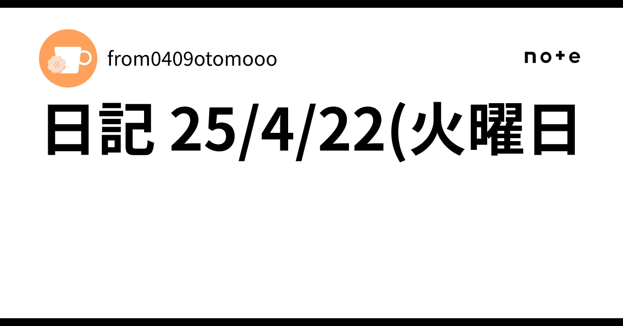 日記 25/4/22(火曜日｜from0409otomooo