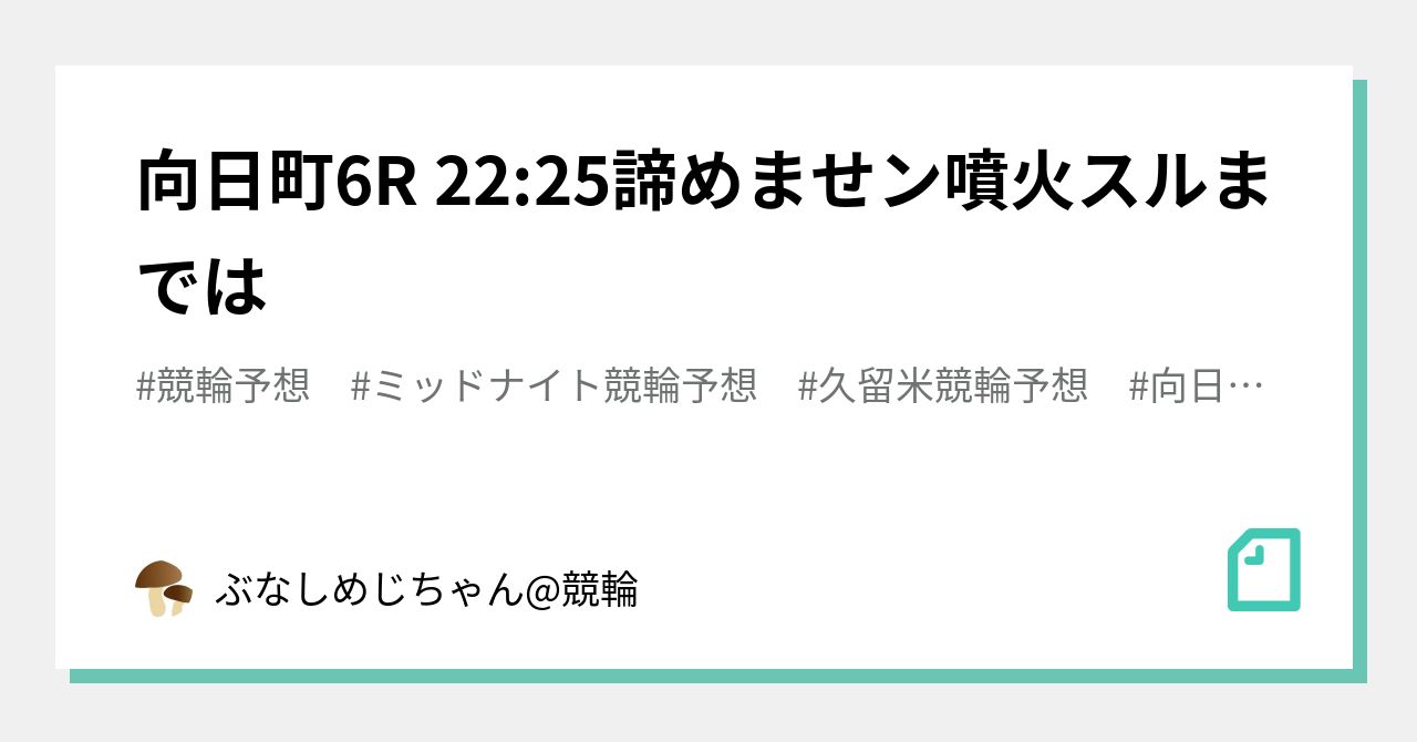 向日町6R 22:25‼️🌋諦めませン噴火スルまでは🌋‼️｜ぶなしめじちゃん@競輪