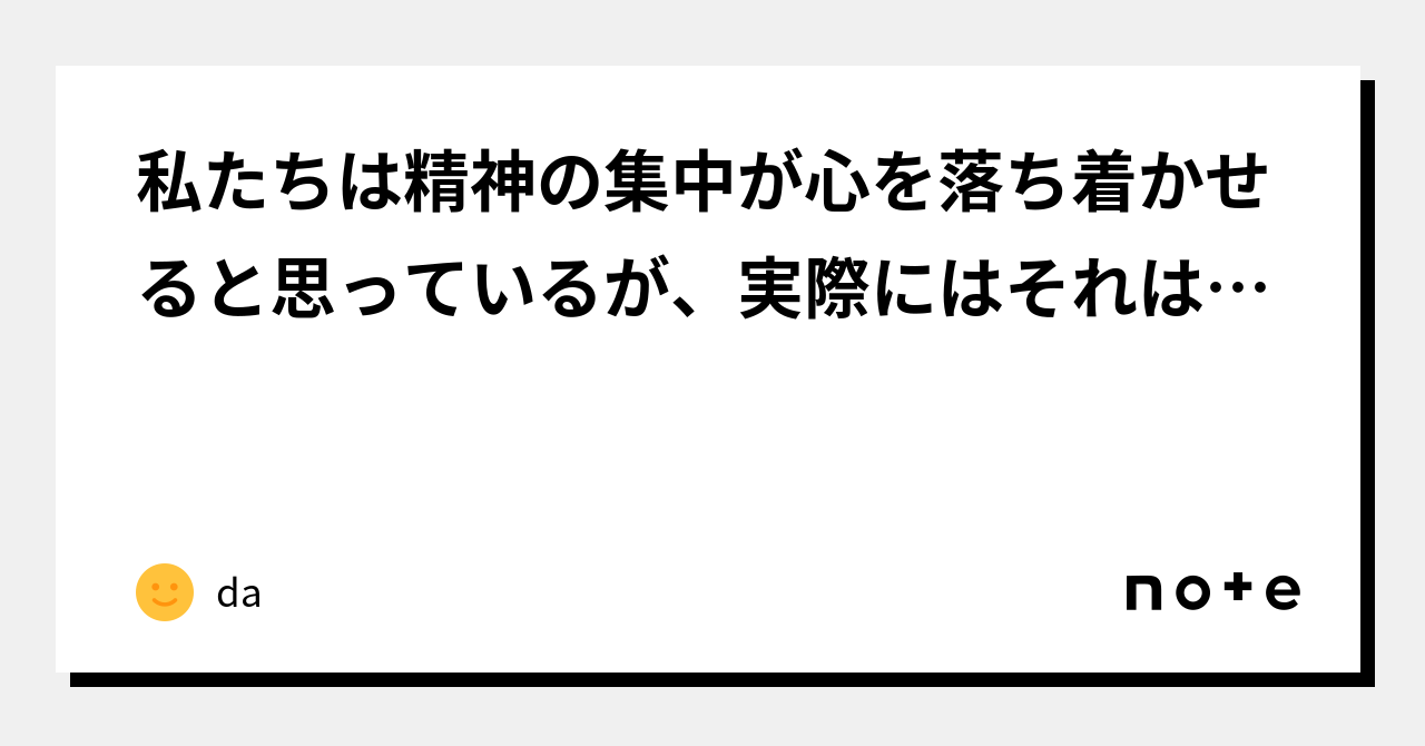 私たちは精神の集中が心を落ち着かせると思っているが、実際にはそれは勘違いだ。一つの対象に集中する時でも、判断や解釈をせず「私のもの」とせず