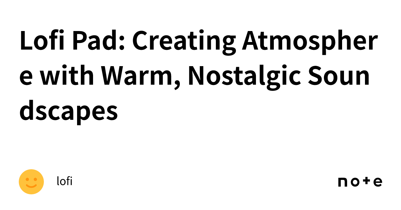 Lofi Pad: Creating Atmosphere with Warm, Nostalgic Soundscapes｜lofi