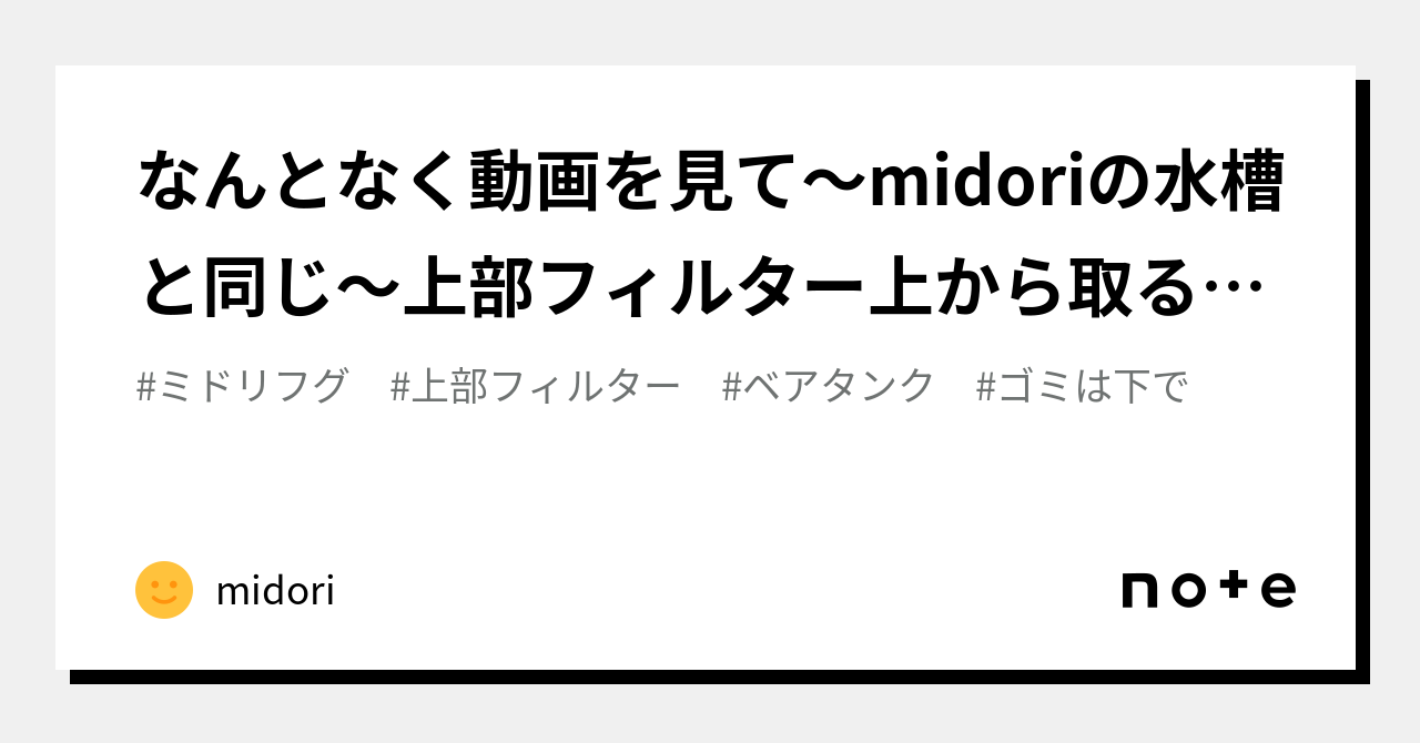 なんとなく動画を見て～midoriの水槽と同じ～上部フィルター上から取るか下から取るか～居るからそこに菌は居る｜midori｜note