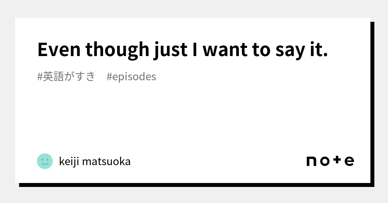 Even though just I want to say it.｜keiji matsuoka