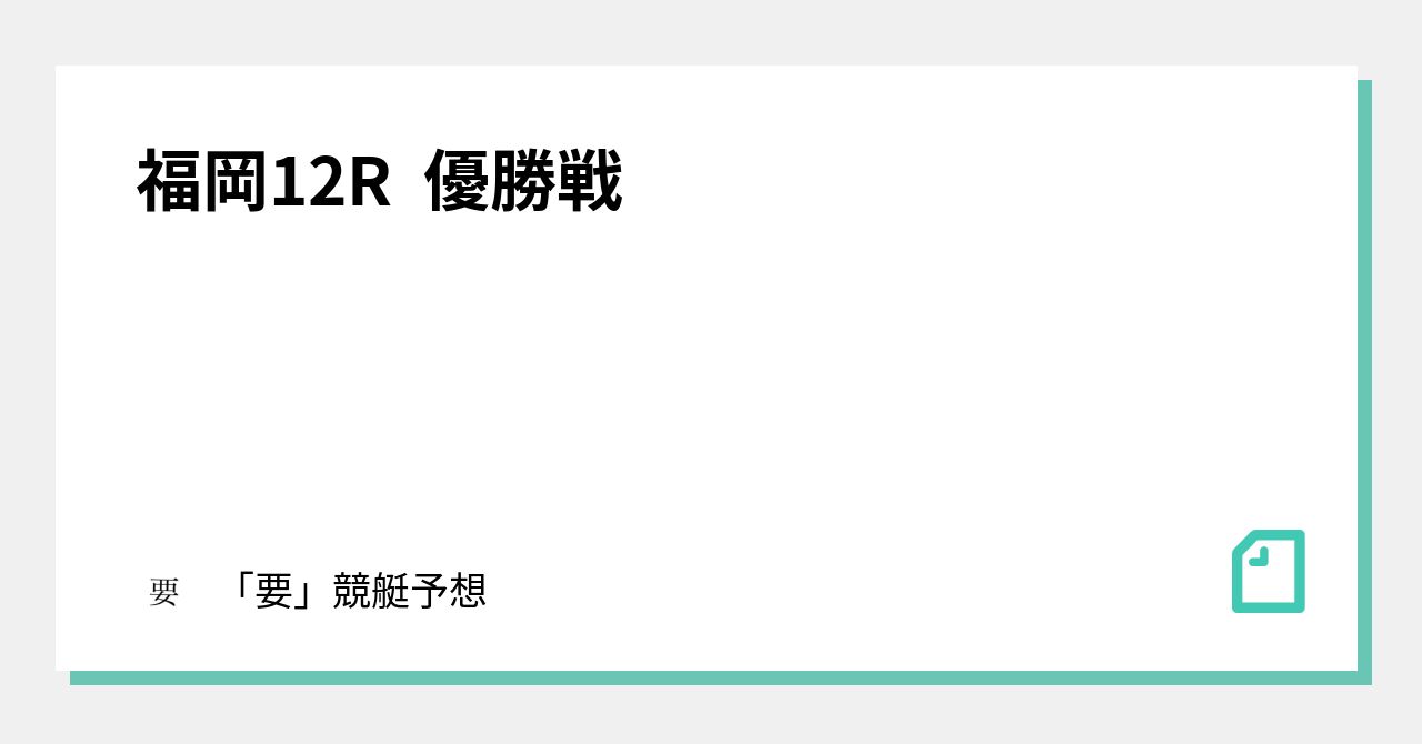福岡12R 優勝戦｜「要」競艇予想｜note