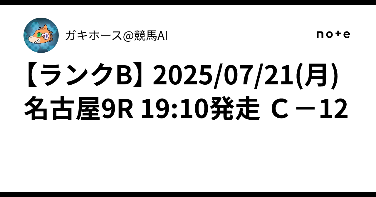 【ランクB】 2025/07/21(月) 名古屋9R 19:10発走 C－12 ｜ガキホース@競馬AI