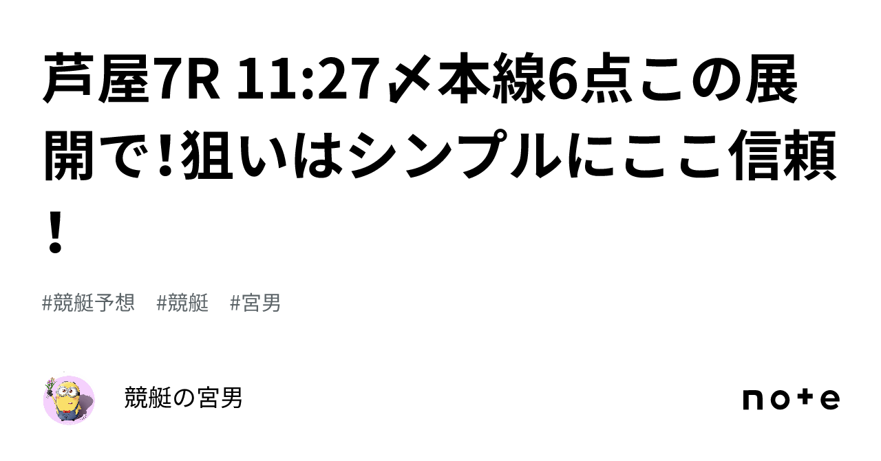 芦屋7R 11:27〆本線6点この展開で！狙いはシンプルにここ信頼！｜競艇の宮男