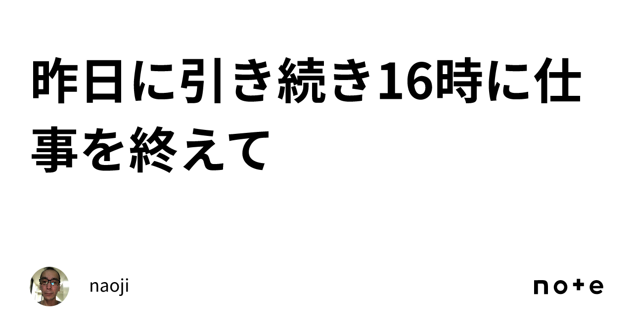 昨日に引き続き16時に仕事を終えて｜naoji