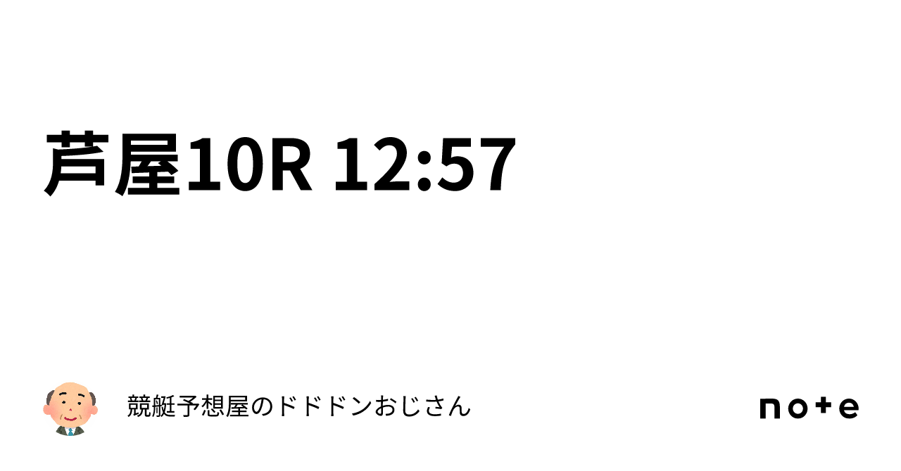 芦屋10R 12:57｜競艇予想屋のドドドンおじさん