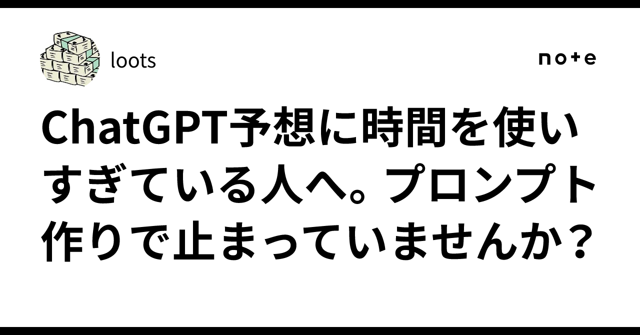 ChatGPT予想に時間を使いすぎている人へ。プロンプト作りで止まっていませんか？｜loots