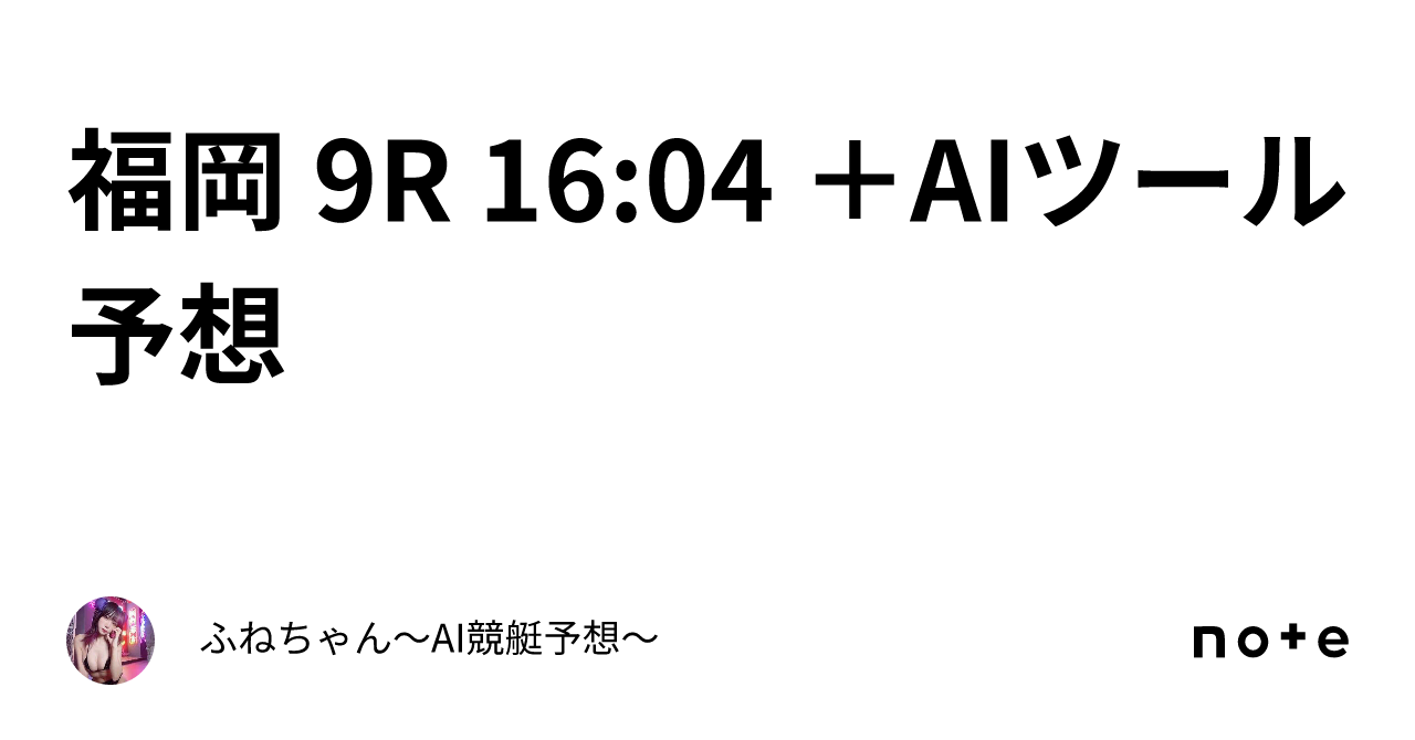 福岡 9R 16:04 ＋AIツール予想｜🎀ふねちゃん🎀～AI競艇予想～