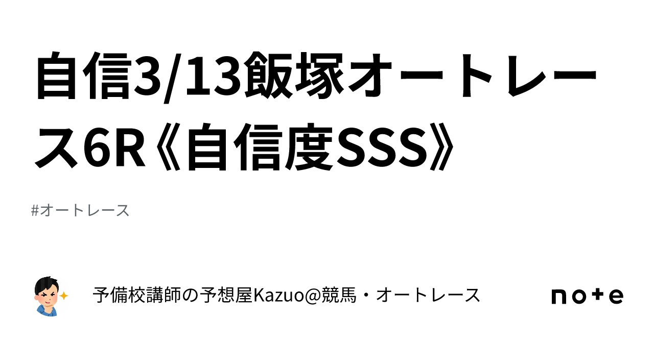 自信⭐️3/13飯塚オートレース6R《自信度SSS》｜予備校講師の予想屋Kazuo@競馬・オートレース