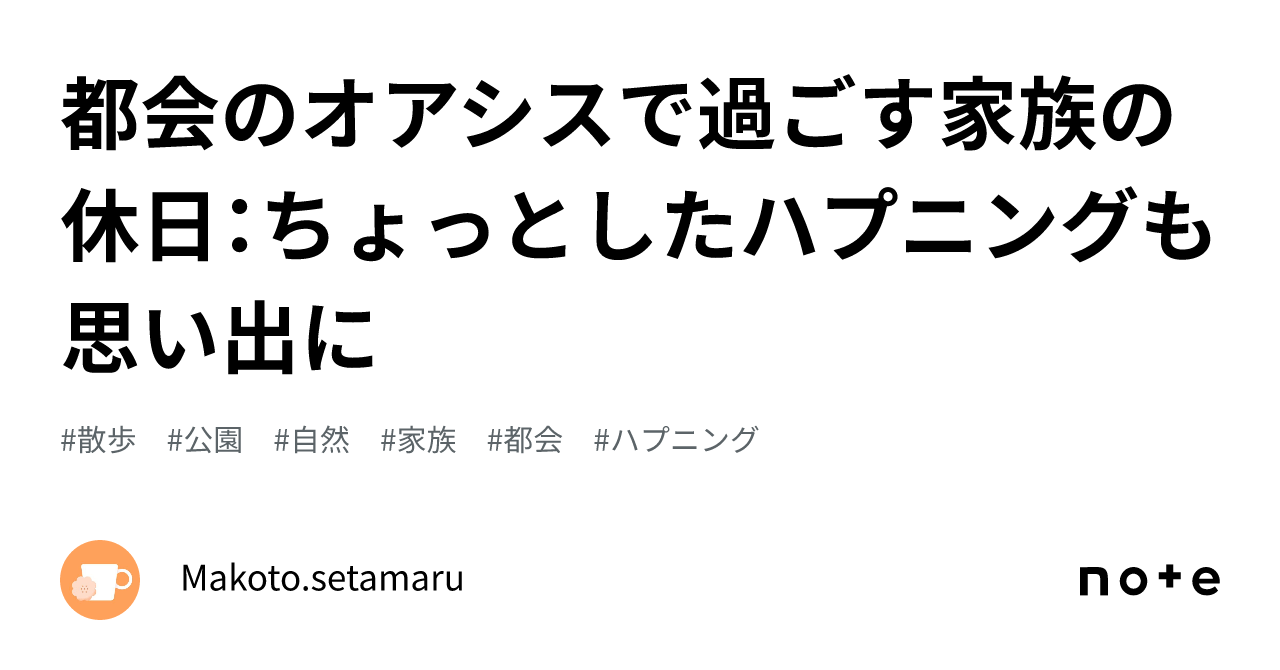 都会のオアシスで過ごす家族の休日：ちょっとしたハプニングも思い出に｜Makoto.setamaru