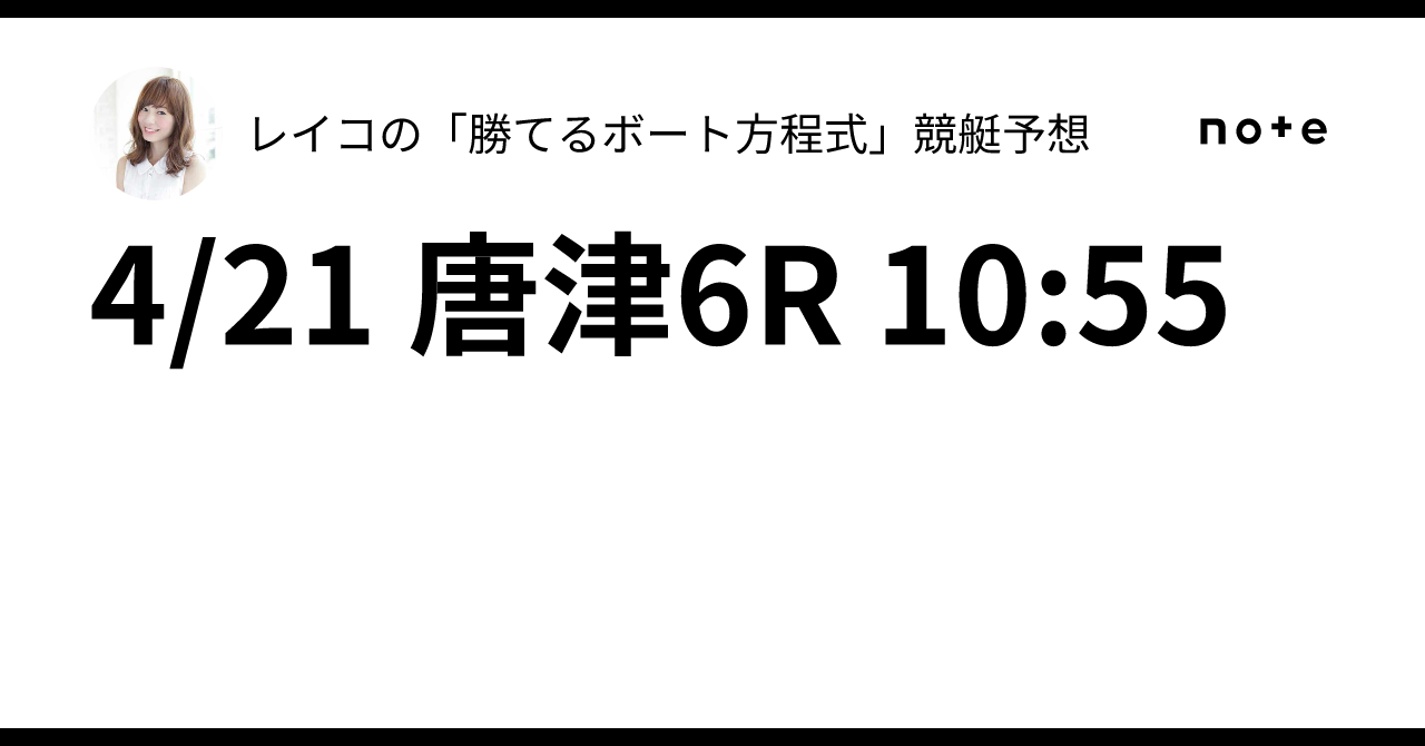 4/21 唐津6R 10:55｜レイコの「勝てるボート方程式」💄競艇予想