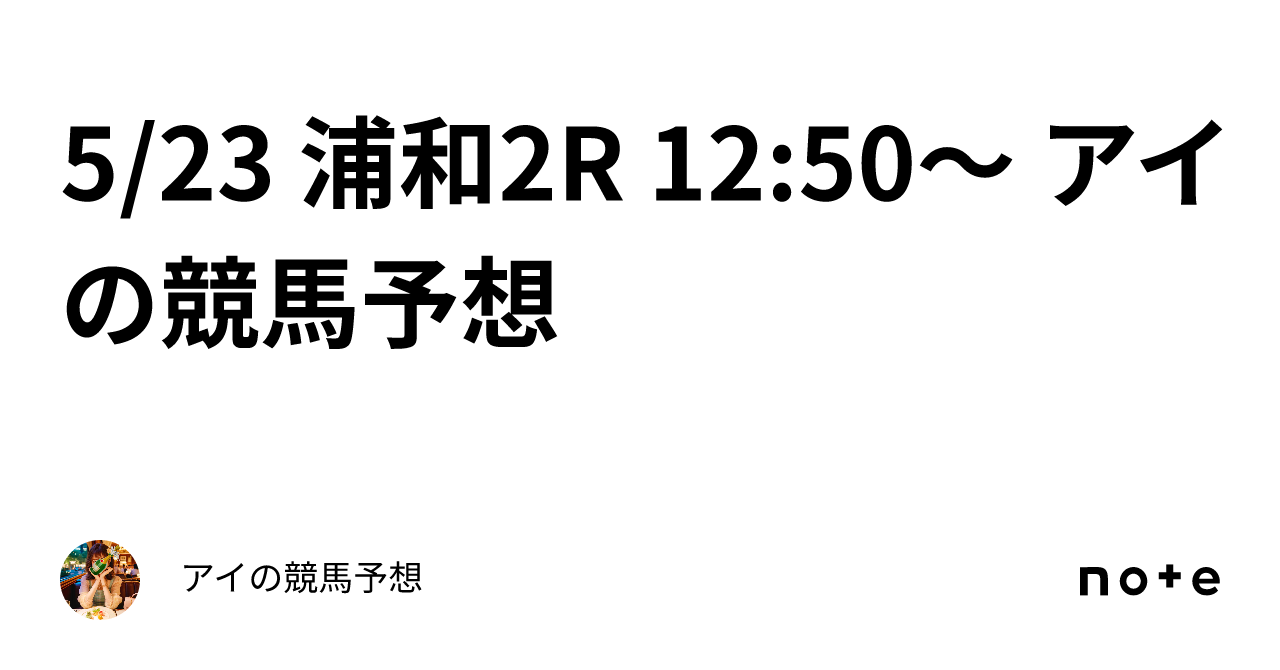 5/23 浦和2R 12:50〜 🐴アイの競馬予想🐴｜アイの競馬予想🐴