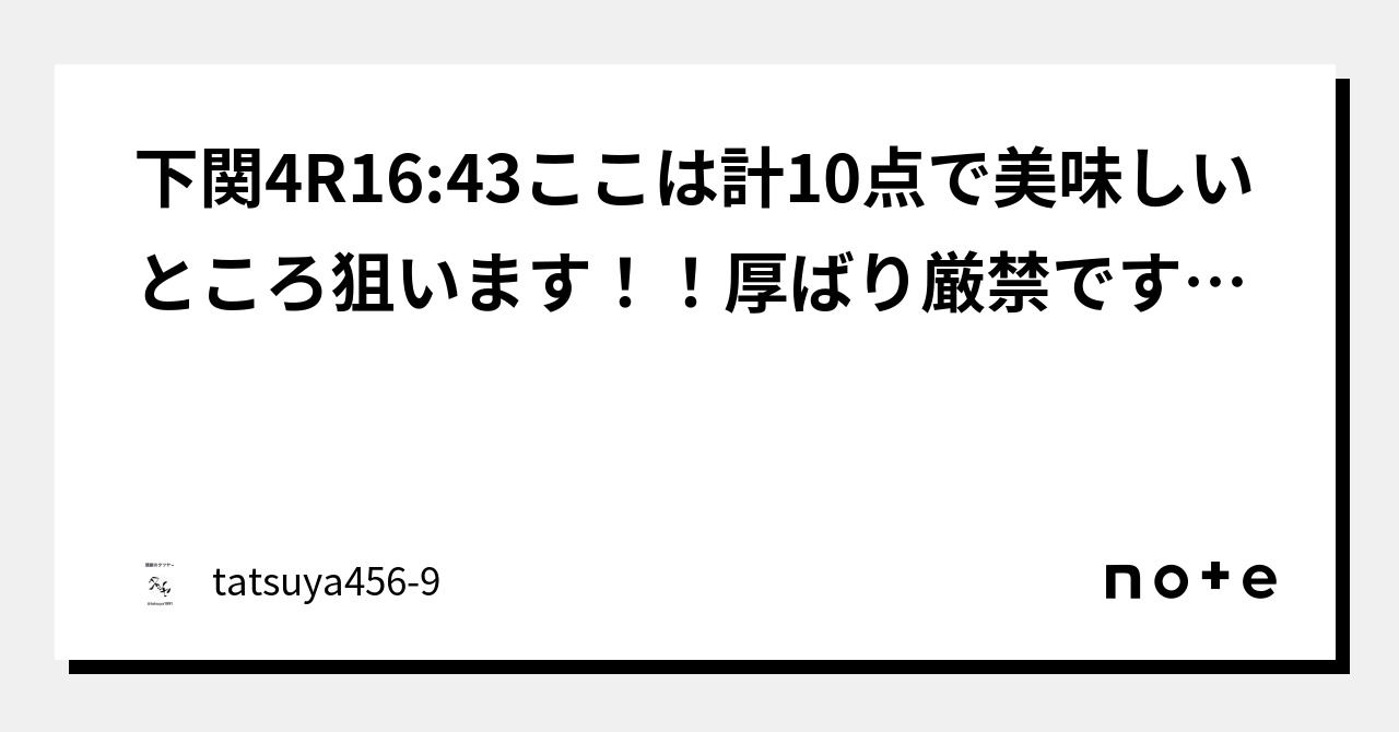 下関4R16:43ここは計10点で美味しいところ狙います！！厚ばり厳禁です！！2.3千円が万越えたらいいなぐらいの感覚で！｜tatsuya456-9｜note