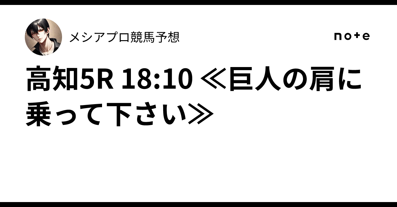 高知5R 18:10 ≪巨人の肩に乗って下さい≫｜🔥メシア👑プロ競馬予想👑🔥
