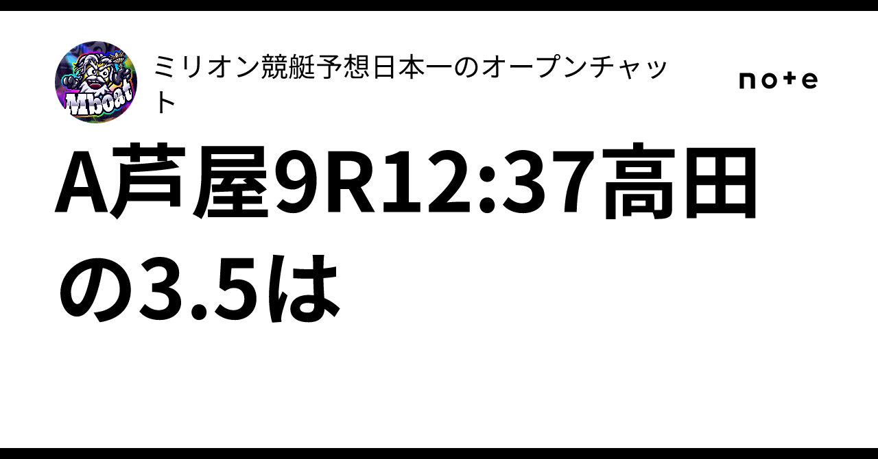 A📕芦屋9R12:37📕高田の3.5は｜🚤ミリオン競艇予想🚤日本一のオープンチャット
