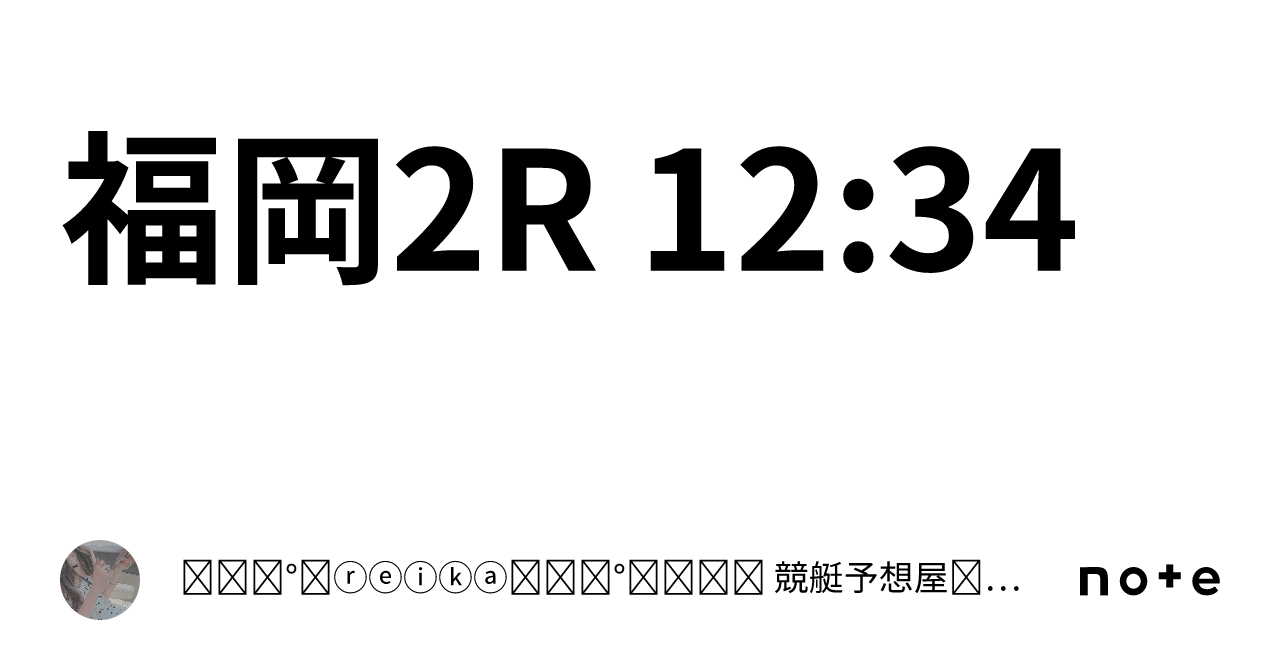福岡2R 12:34｜꙳ ˖°⌖ⓡⓔⓘⓚⓐ꙳ ˖°⌖𝑔𝒶𝓁 競艇予想屋꙳