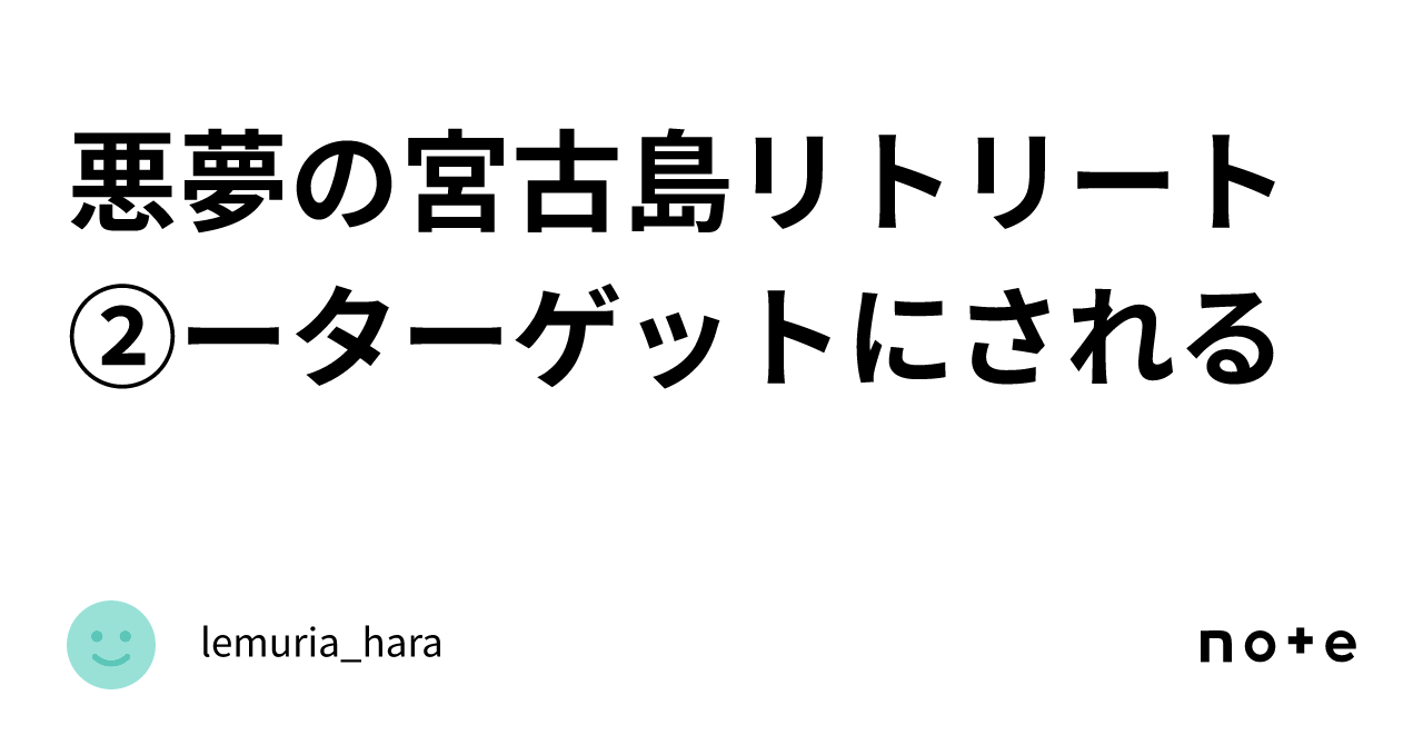 悪夢の宮古島リトリート②ーターゲットにされる｜lemuria_hara