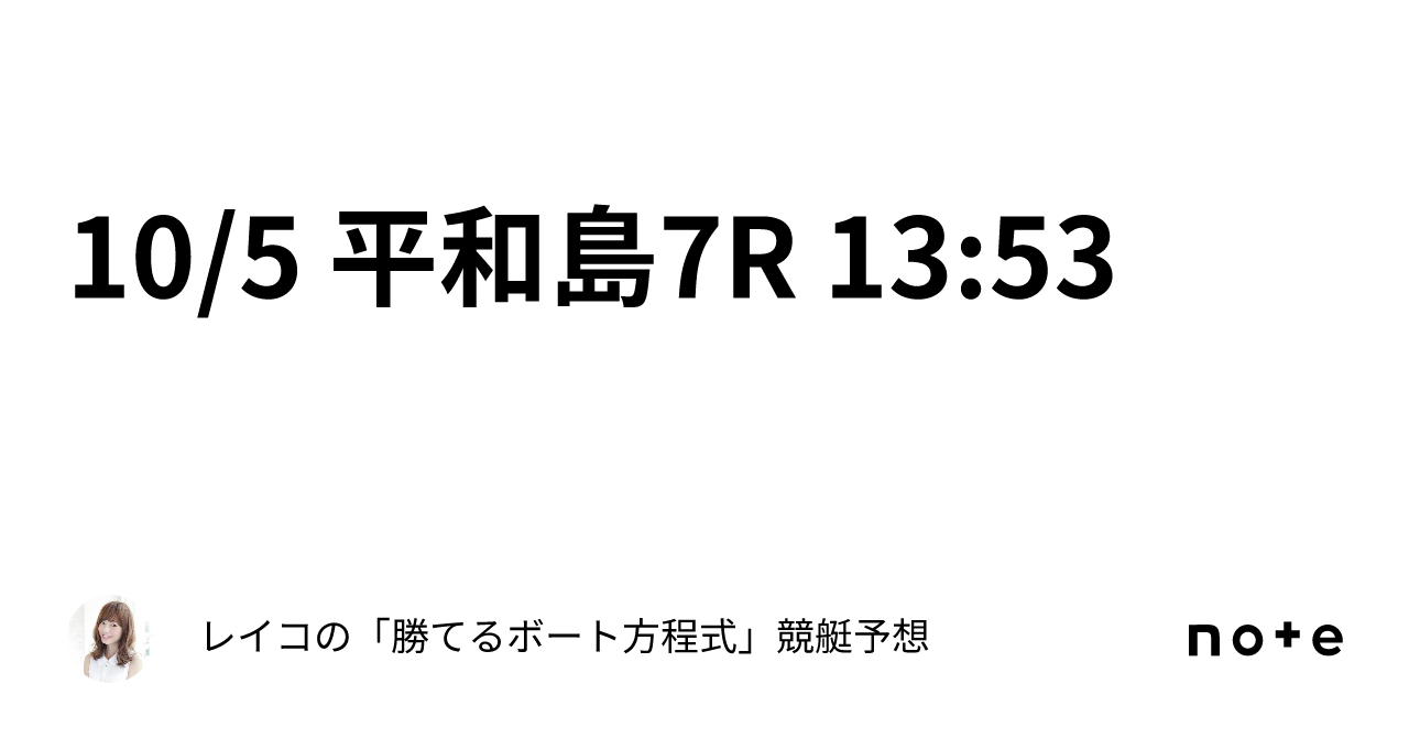 10/5 平和島7R 13:53｜レイコの「勝てるボート方程式」💄競艇予想