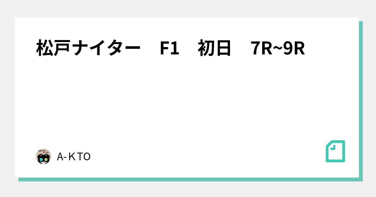 松戸ナイター F1 初日 7R~9R ｜A-KTO｜note