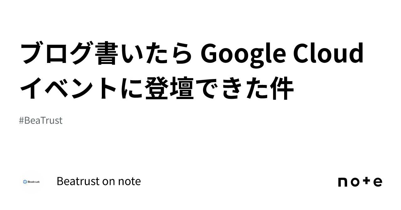 ブログ書いたら Google Cloud イベントに登壇できた件｜Beatrust on note