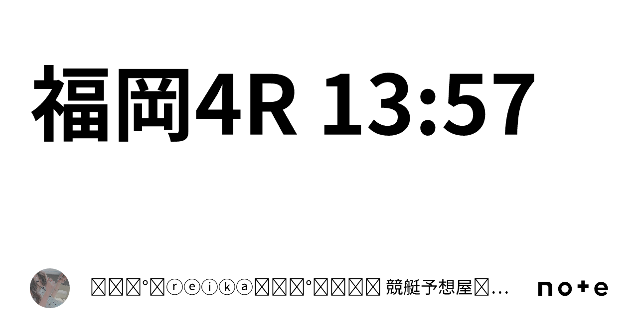 福岡4R 13:57｜꙳ ˖°⌖ⓡⓔⓘⓚⓐ꙳ ˖°⌖𝑔𝒶𝓁 競艇予想屋꙳