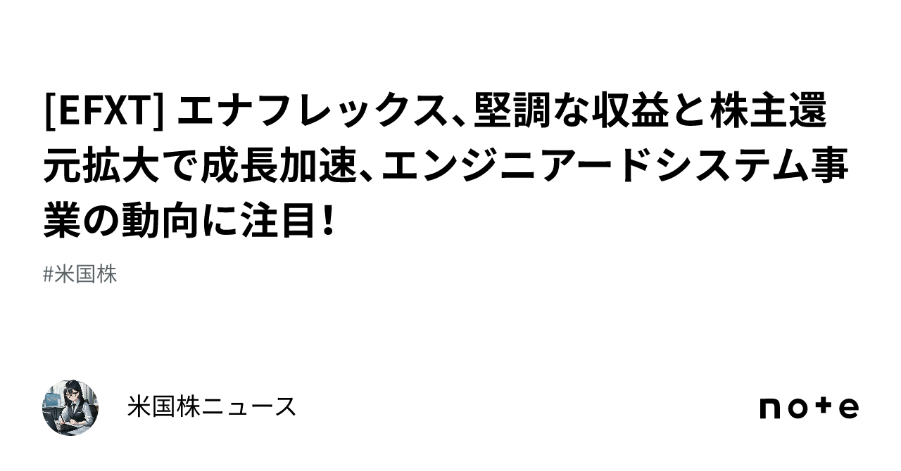 [EFXT] エナフレックス、堅調な収益と株主還元拡大で成長加速、エンジニアードシステム事業の動向に注目！｜米国株ニュース