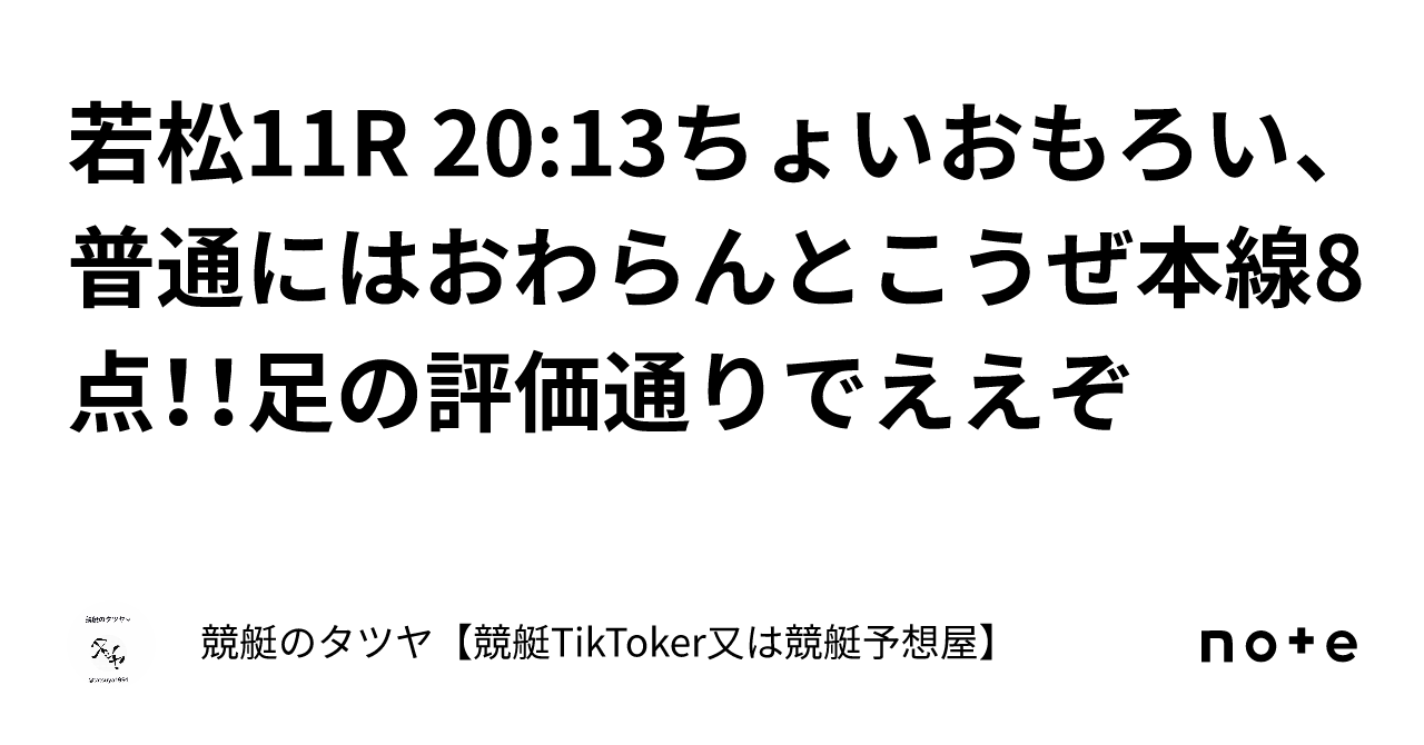若松11R 20:13ちょいおもろい、普通にはおわらんとこうぜ本線8点！！足の評価通りでええぞ｜競艇のタツヤ【競艇TikToker又は競艇予想屋】