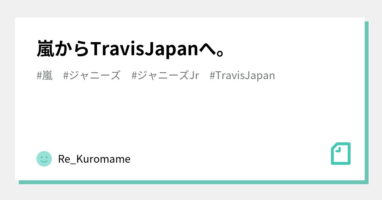 嵐からTravisJapanへ。｜Re_Kuromame
