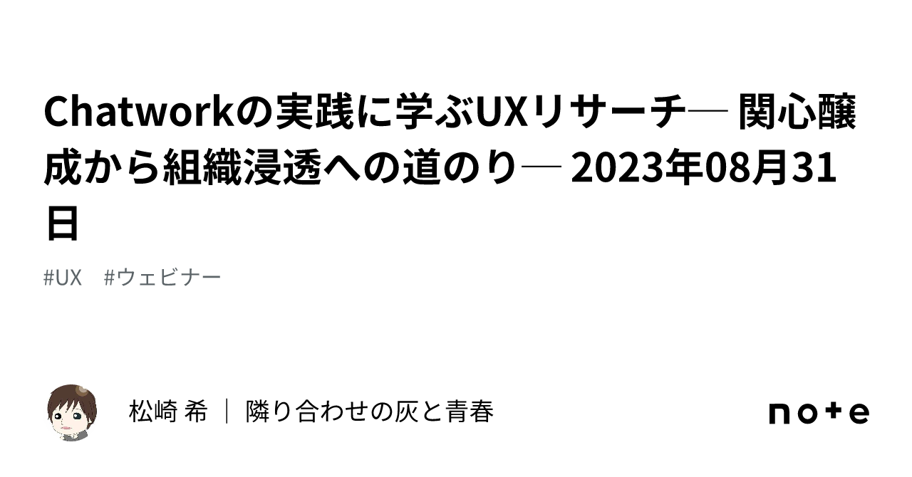 Chatworkの実践に学ぶUXリサーチ─ 関心醸成から組織浸透への道のり─ 2023年08月31日｜松崎 希 │ 隣り合わせの灰と青春