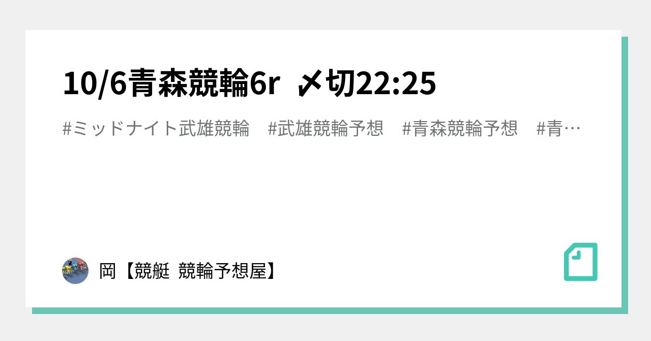 10/6青森競輪6r 〆切22:25｜🌊岡🌊【🔥競艇 競輪予想屋🔥】