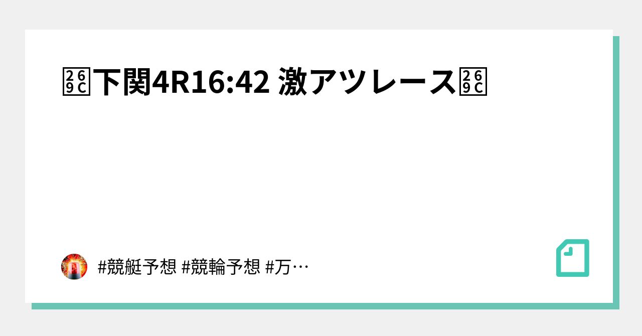 ⚜下関4R16:42 激アツレース⚜｜#競艇予想 #競輪予想 #万舟 #万車｜note