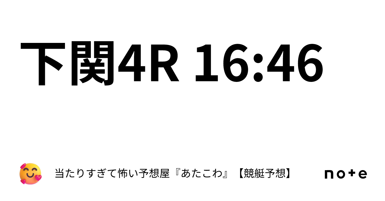 下関4R 16:46｜当たりすぎて怖い予想屋『あたこわ』【競艇予想】