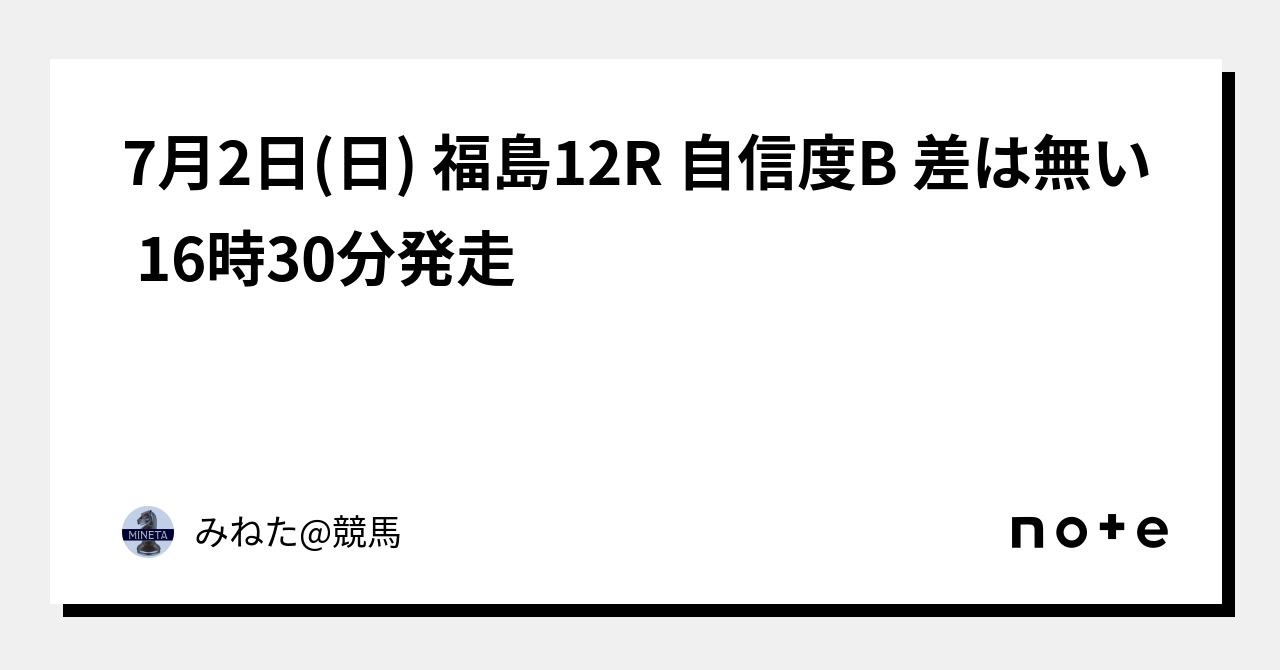 7月2日(日) 福島12R 自信度B 差は無い 16時30分発走｜みねた@競馬