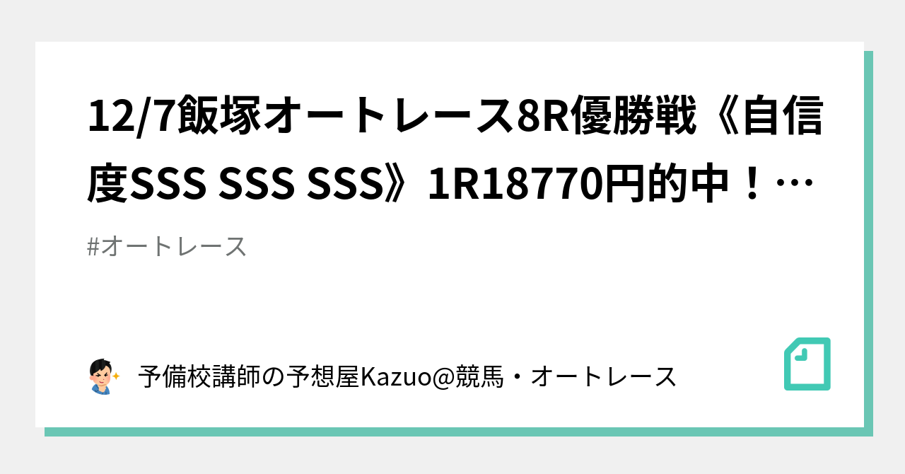 12/7飯塚オートレース8R優勝戦《自信度SSS SSS SSS》1R18770円的中！勝負｜予備校講師の予想屋Kazuo@競馬・オートレース｜note