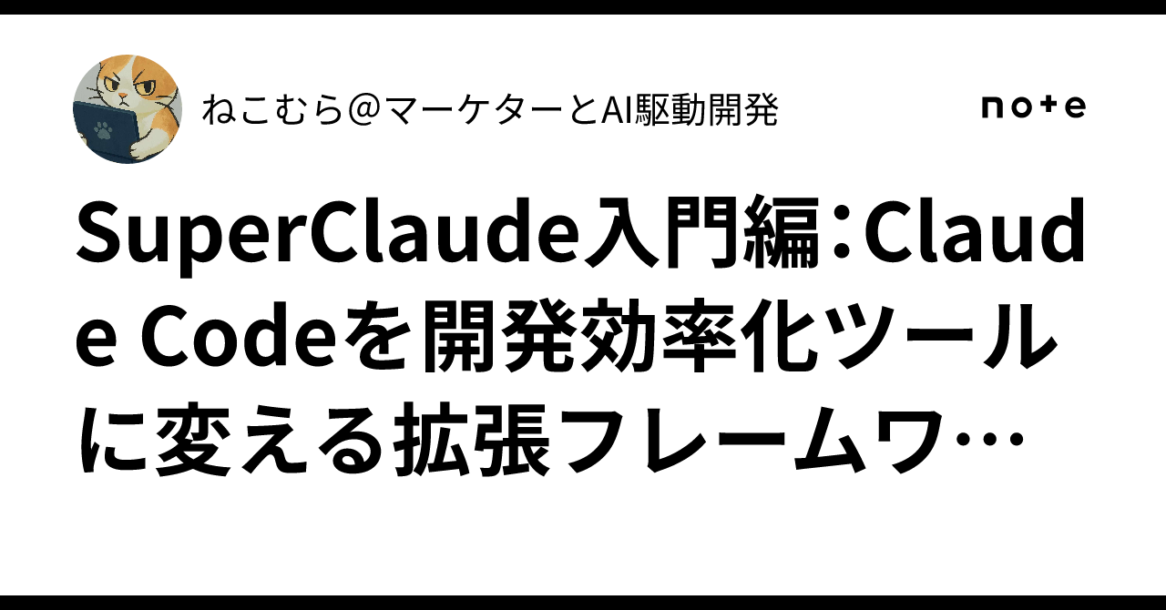 SuperClaude入門編：Claude Codeを開発効率化ツールに変える拡張フレームワーク｜ねこむら＠マーケターとAI駆動開発
