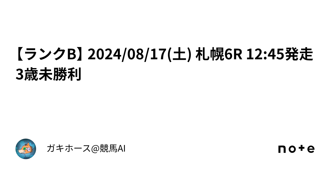 【ランクB】 2024/08/17(土) 札幌6R 12:45発走 3歳未勝利 ｜ガキホース@競馬AI