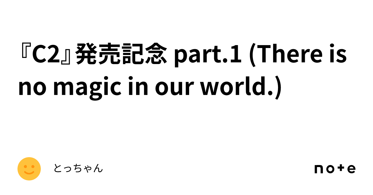 『C2』発売記念 part.1 (There is no magic in our world.)｜とっちゃん