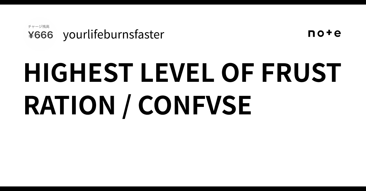 HIGHEST LEVEL OF FRUSTRATION / CONFVSE｜yourlifeburnsfaster