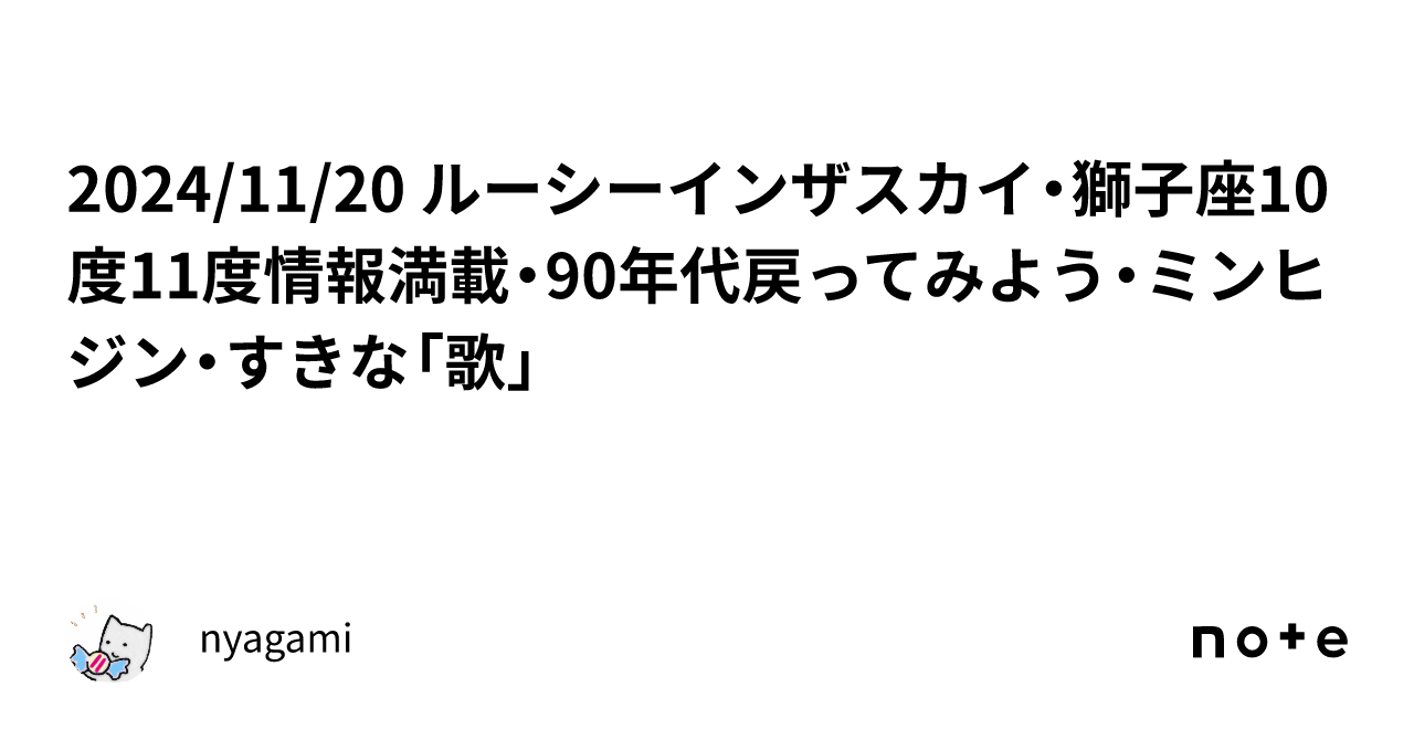 2024/11/20 ルーシーインザスカイ・獅子座10度11度情報満載・90年代戻ってみよう・ミンヒジン・すきな「歌」｜nyagami