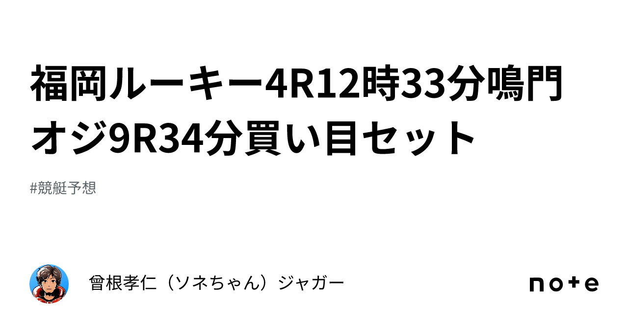福岡ルーキー4R12時33分鳴門オジ9R34分買い目セット｜曾根孝仁（ソネちゃん）🐆ジャガー🚤