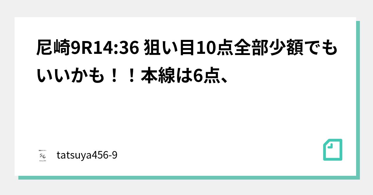 尼崎9R14:36 狙い目10点全部少額でもいいかも！！本線は6点、｜競艇のタツヤ【競艇TikToker又は予想屋】